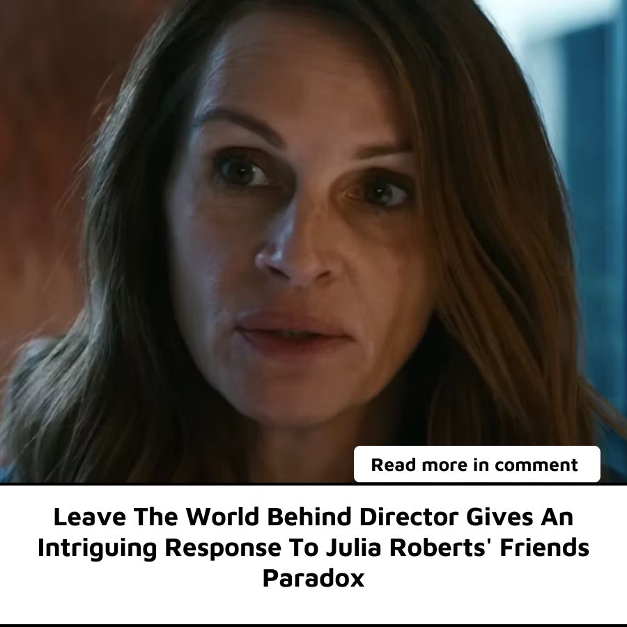 Leave The World Behind Director Gives An Intriguing Response To Julia Roberts' Friends Paradox ...