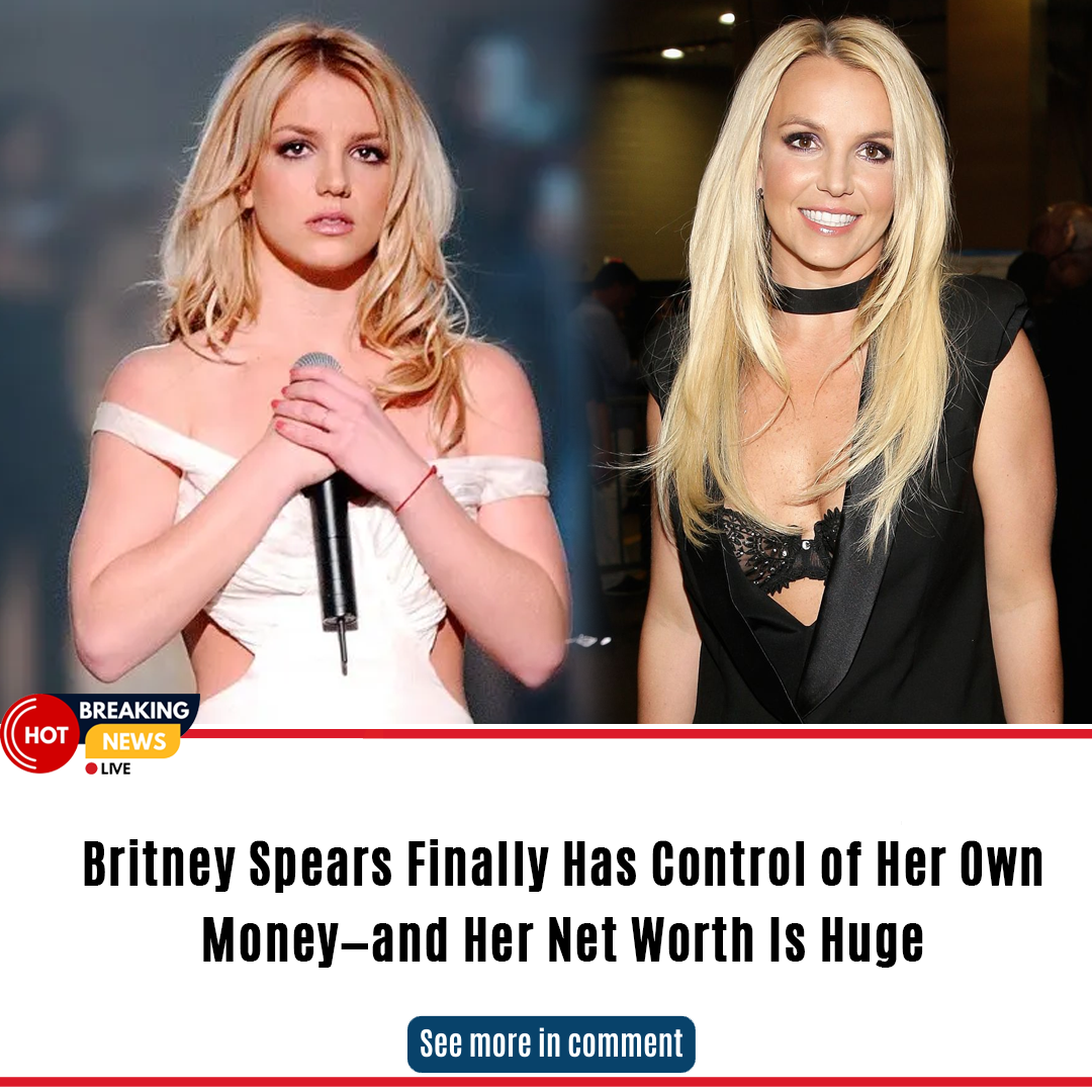 Britney Spears Finally Has Control of Her Own Money—and Her Net Worth Is Huge - News